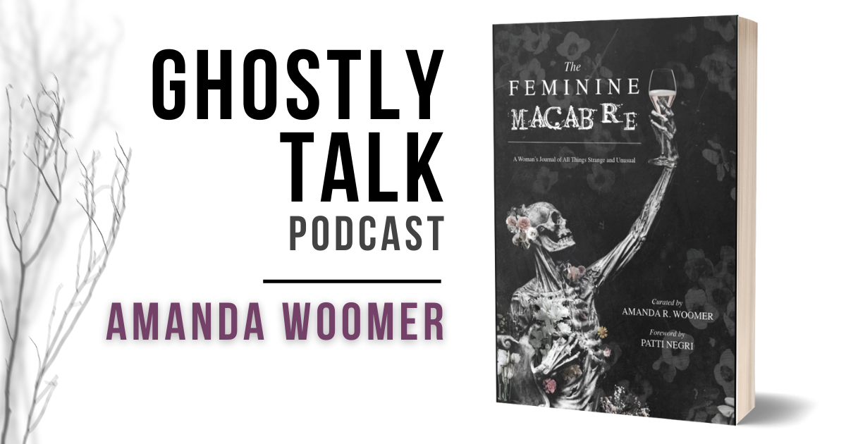 Ep 154 - Amanda Woomer | The Feminine Macabre - Ghostly Talk Podcast